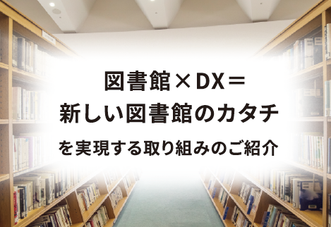 【資料ダウンロード】図書館×DX=新しい図書館のカタチを実現する取り組み紹介
